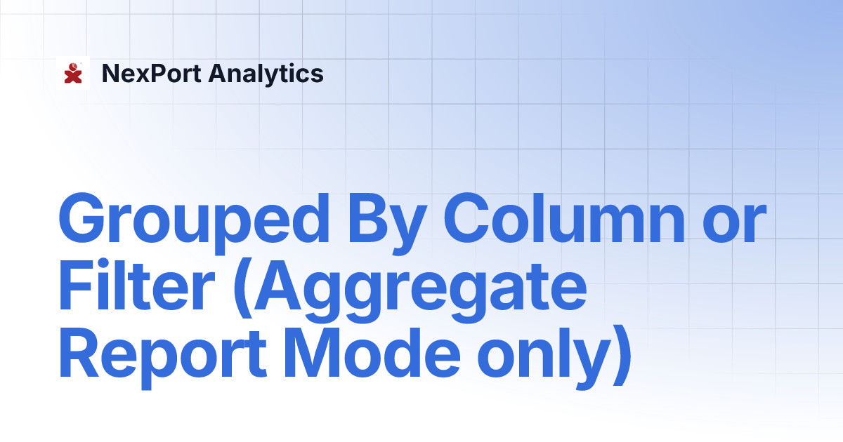 Grouped By Column or Filter (Aggregate Report Mode only) | NexPort Analytics